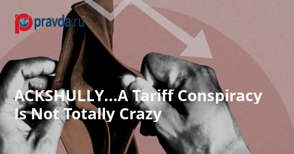 ACKSHULLY…A Tariff Conspiracy Is Not Totally Crazy